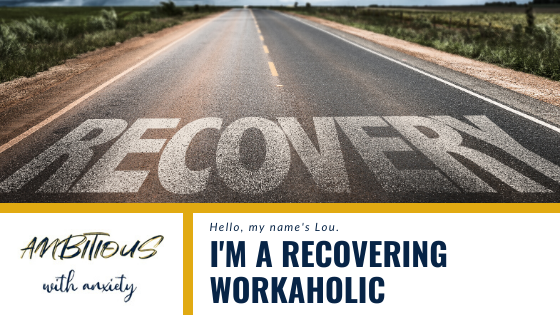 Hello, I’m a recovering workaholic – Ambitious with Anxiety